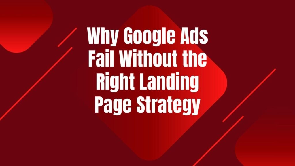 Why Google Ads Fail Without the Right Landing Page Strategy